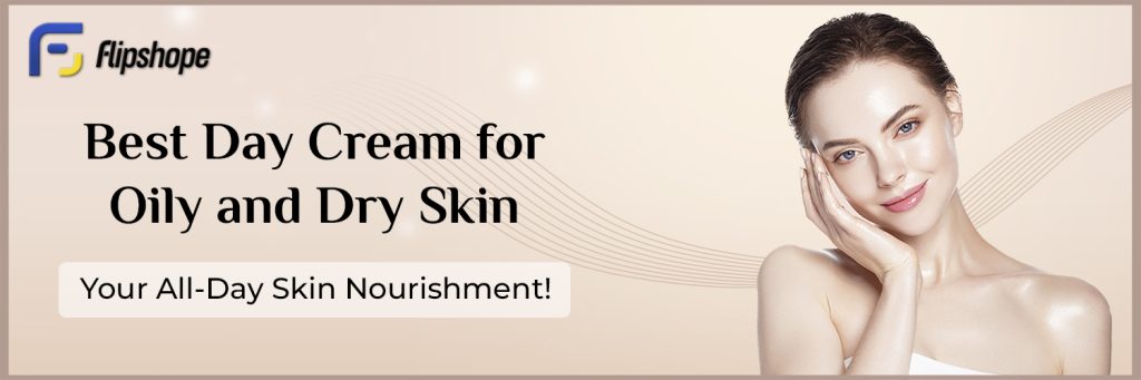 8 Best Day Creams for Oily and Dry Skin That are Perfect For Skin!